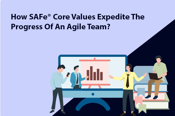 How Do SAFe Core Values Expedite The Progress Of An Agile Team?